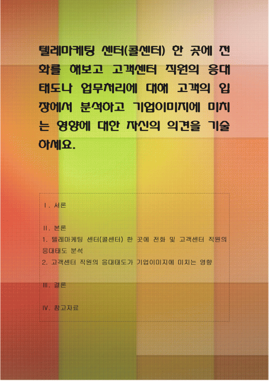 텔레마케팅 센터(콜센터) 한 곳에 전화를 해보고 고객센터 직원의 응대태도나 업무처리에 대해 고객의 입장에서 분석하고 기업이미지에 미치는 영향에 대한 자신의 의견을 기술
