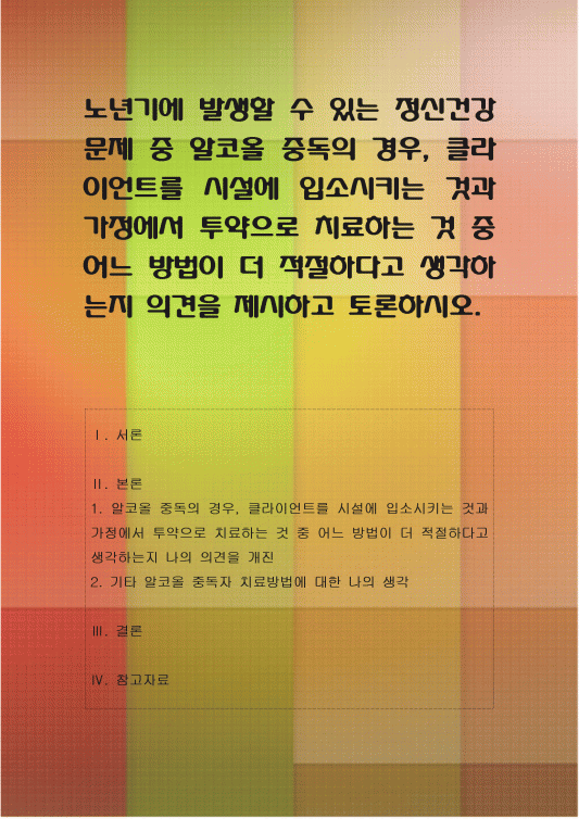 노년기에 발생할 수 있는 정신건강문제 중 알코올 중독의 경우, 클라이언트를 시설에 입소시키는 것과 가정에서 투약으로 치료하는 것 중 어느 방법이 더 적절하다고 생각하는지 의견을 제시하고 토론