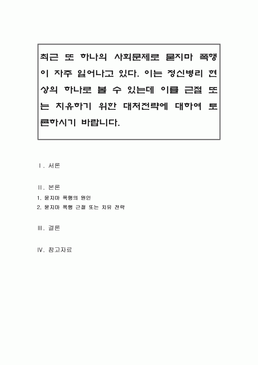 최근 또 하나의 사회문제로 묻지마 폭행이 자주 일어나고 있다. 이는 정신병리 현상의 하나로 볼 수 있는데 이를 근절 또는 치유하기 위한 대처전략에 대하여 토론하시기 바랍니다