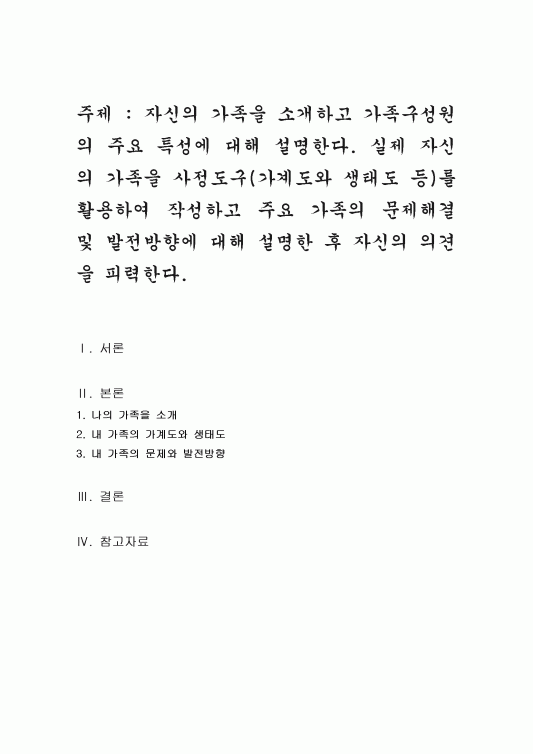 자신의 가족을 소개하고 가족구성원의 주요 특성에 대해 설명한다. 실제 자신의 가족을 사정도구(가계도와 생태도 등)를 활용하여 작성하고 주요 가족의 문제해결 및 발전방향에 대해 설명한 후 자신의 의견을 피력
