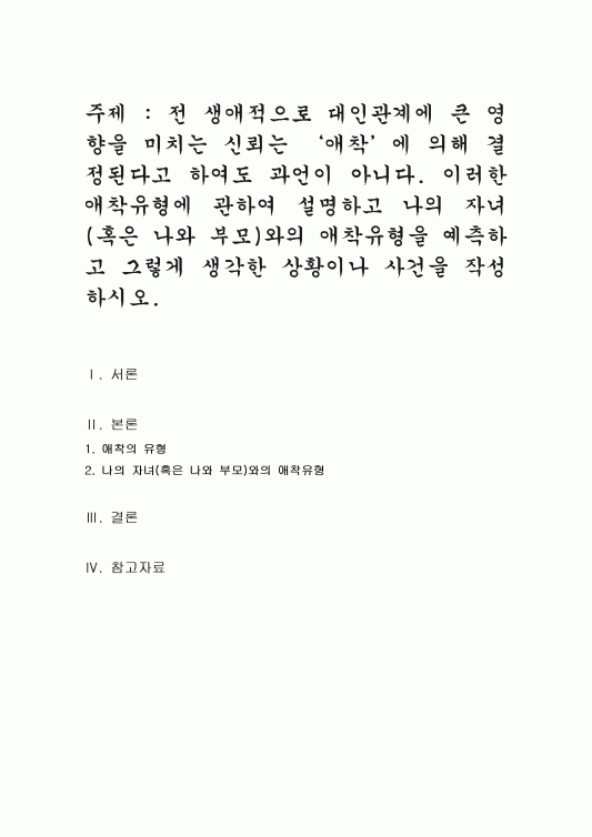 전 생애적으로 대인관계에 큰 영향을 미치는 신뢰는 ‘애착’에 의해 결정된다고 하여도 과언이 아니다. 이러한 애착유형에 관하여 설명하고 나의 자녀(혹은 나와 부모)와의 애착유형을 예측하고 그렇게 생각한 상황
