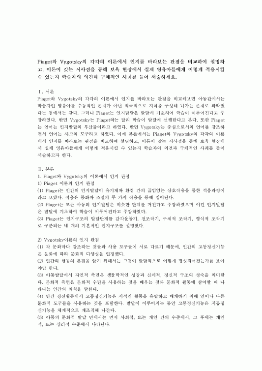 Piaget와 Vygotsky의 각각의 이론에서 인지를 바라보는 관점을 비교하여 설명하고, 이론이 갖는 시사점을 통해 보육 현장에서 실제 영유아들에게 어떻게 적용시킬 수 있는지 학