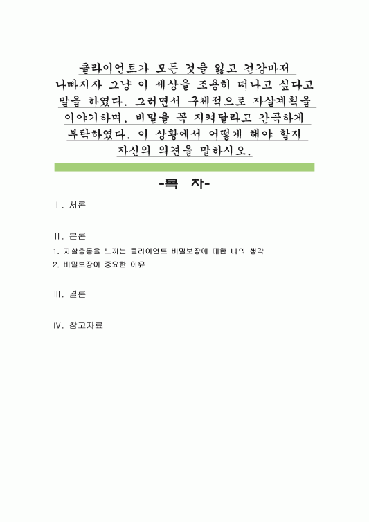 클라이언트가 모든 것을 잃고 건강마저 나빠지자 그냥 이 세상을 조용히 떠나고 싶다고 말을 하였다. 그러면서 구체적으로 자살계획을 이야기하며, 비밀을 꼭 지켜달라고 간곡하게 부탁하였다. 이 상황에서 어떻게