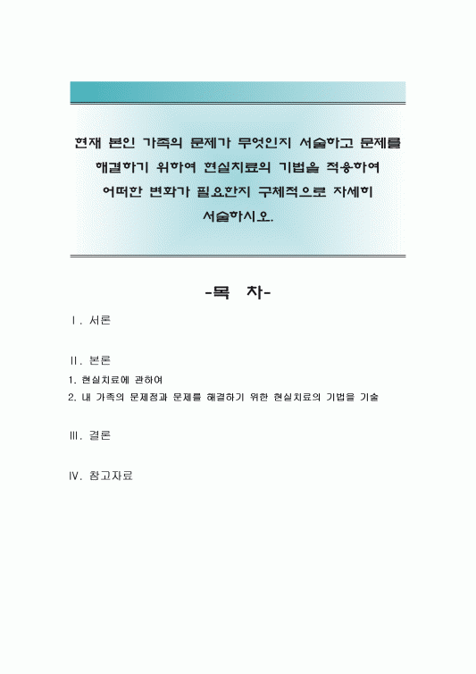 현재 본인 가족의 문제가 무엇인지 서술하고 문제를 해결하기 위하여 현실치료의 기법을 적용하여 어떠한 변화가 필요한지 구체적으로 자세히 서술하시오