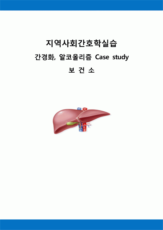 보건소 실습) 간경화, 알코올리즘 Case study (보건소 케이스 스터디, 보건소 실습, 간경화 케이스 스터디, 지역사회 실습, 알코올리즘 케이스, 간경화 가족 간호과정, alcoholism 케이스)
