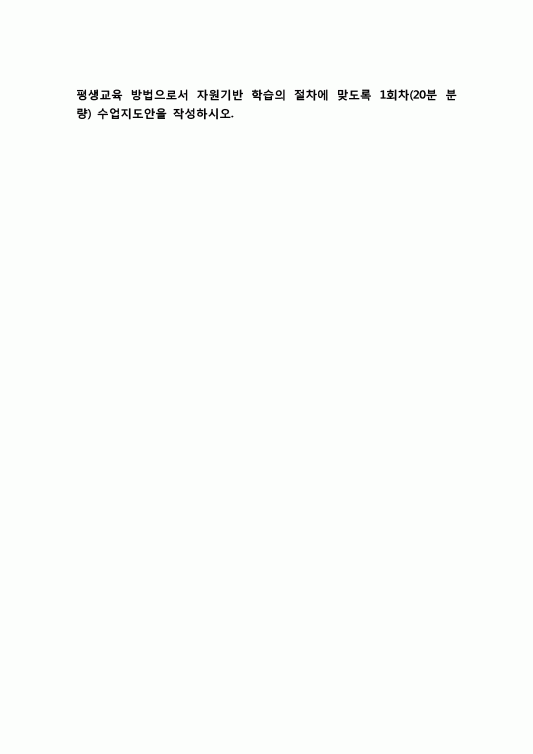 평생교육방법론_평생교육 방법으로서 자원기반 학습의 절차에 맞도록 1회차(20분 분량) 수업지도안을 작성하시오.