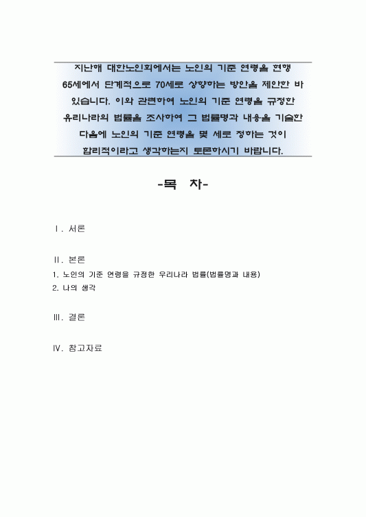 지난해 대한노인회에서는 노인의 기준 연령을 현행 65세에서 단계적으로 70세로 상향하는 방안을 제안한 바 있습니다. 이와 관련하여 노인의 기준 연령을 규정한 유리나라의 법률을 조사하여 그 법률명과 내용을 기