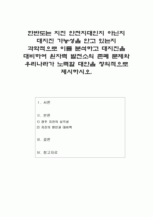 한반도는 지진 안전지대인지 아닌지 대지진 가능성을 안고 있는지 과학적으로 이를 분석하고 대지진을 대비하여 원자력 발전소의 존폐 문제와 우리나라가 노력할 대안을 창의적으로 제시