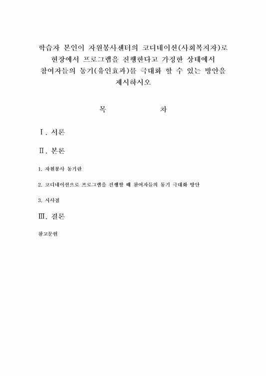 학습자 본인이 자원봉사센터의 코디네이션(사회복지자)로 현장에서 프로그램을 진행한다고 가정한 상태에서 참여자들의 동기(유인효과)를 극대화 할 수 있는 방안을 제시 - 진행