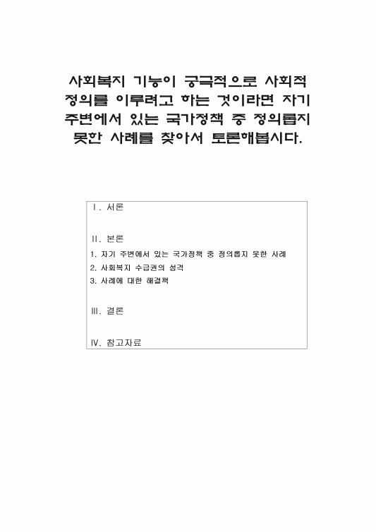 사회복지 기능이 궁극적으로 사회적 정의를 이루려고 하는 것이라면 자기 주변에서 있는 국가정책 중 정의롭지 못한 사례를 찾아서 토론해봅시다