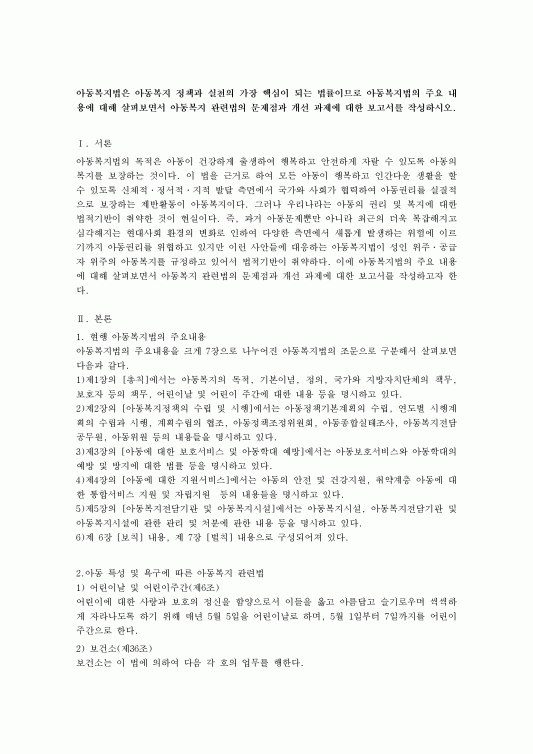 아동복지법은 아동복지 정책과 실천의 가장 핵심이 되는 법률이므로 아동복지법의 주요 내용에 대해 살펴보면서 아동복지 관련법의 문제점과 개선 과제에 대한 보고서를 작성하시오