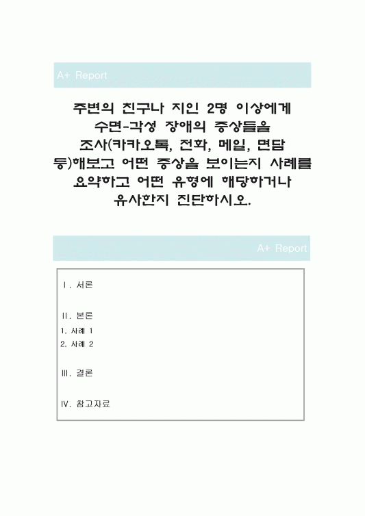 주변의 친구나 지인 2명 이상에게 수면-각성 장애의 증상들을 조사(카카오톡, 전화, 메일, 면담 등)해보고 어떤 증상을 보이는지 사례를 요약하고 어떤 유형에 해당하거나 유사한지 진단하시오