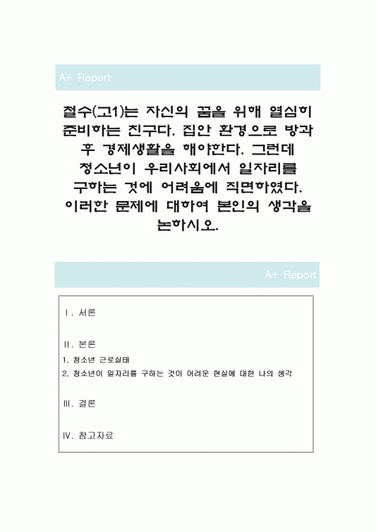 철수(고1)는 자신의 꿈을 위해 열심히 준비하는 친구다. 집안 환경으로 방과 후 경제생활을 해야한다. 그런데 청소년이 우리사회에서 일자리를 구하는 것에 어려움에 직면하였다. 이러한 문제에 대하여 본인의 생각