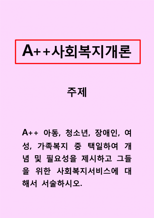 사회복지개론_아동, 청소년, 장애인, 여성, 가족복지 중 택일하여 개념 및 필요성을 제시하고 그들을 위한 사회복지서비스에 대해서 서술하시오