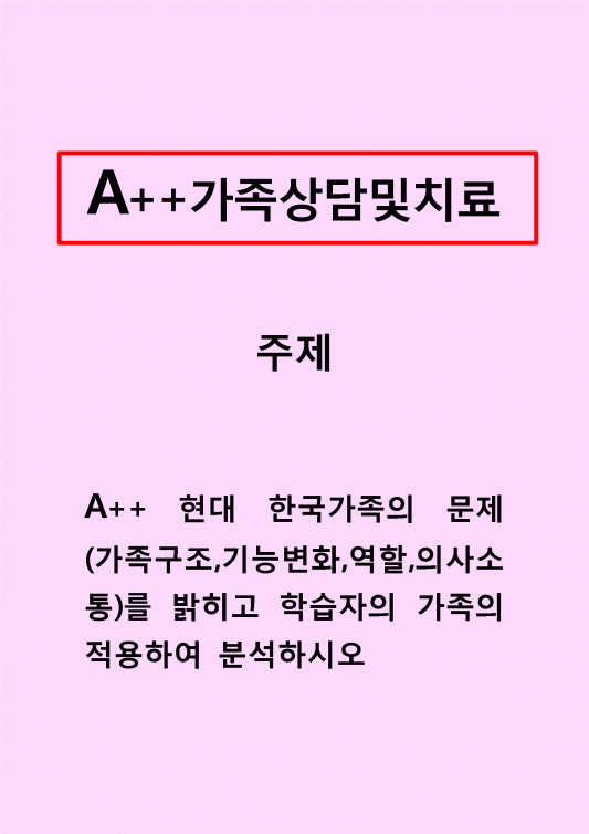 가족상담및치료_현대 한국가족의 문제 (가족구조,기능변화,역할,의사소통)를 밝히고 학습자의 가족의 적용하여 분석하시오
