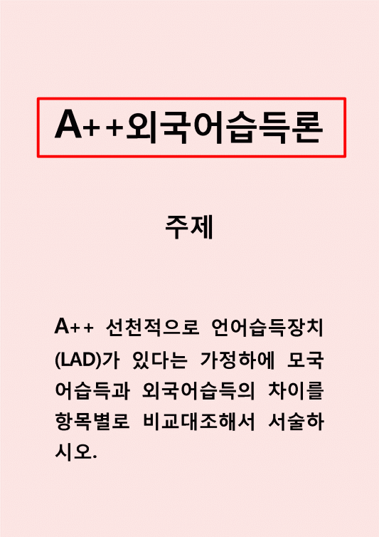 외국어습득론-선천적으로 언어습득장치(LAD)가 있다는 가정하에 모국어습득과 외국어습득의 차이를 항목별로 비교대조해서 서술하시오.