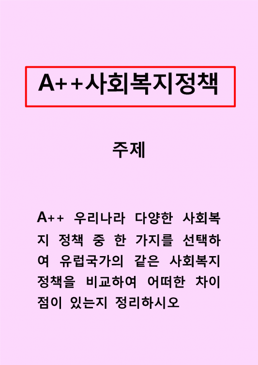 사회복지정책]우리나라 다양한 사회복지 정책 중 한 가지를 선택하여 유럽국가의 같은 사회복지 정책을 비교하여 어떠한 차이점이 있는지 정리하시오