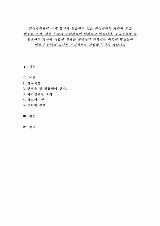 인적자원관리-스펙 쌓기에 열중하고 있는 인적자원들 따라서 요즘 비슷한 스펙, 같은 수준의 능력자들이 넘쳐나고 있습니다. 우리조직에 꼭 필요하고 직무에 적합한 인재를 선발하기 위해서는 어떠한 방법들이 있을