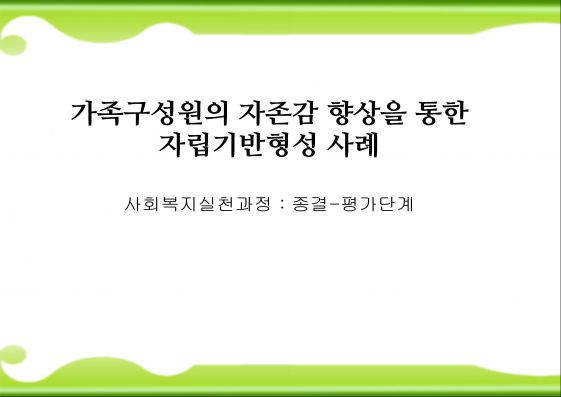 가족구성원의 자존감 향상을 통한 자립기반형성 사례  - 사회복지실천과정 - 종결 - 평가단계