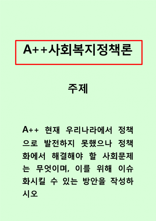 사회복지정책론]현재 우리나라에서 정책으로 발전하지 못했으나 정책화에서 해결해야 할 사회문제는 무엇이며, 이를 위해 이슈화시킬 수 있는 방안을 작성하시오