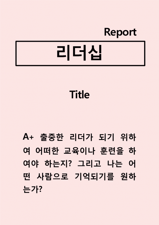 리더십)출중한 리더가 되기 위하여 어떠한 교육이나 훈련을 하여야 하는지 그리고 나는 어떤 사람으로 기억되기를 원하는가