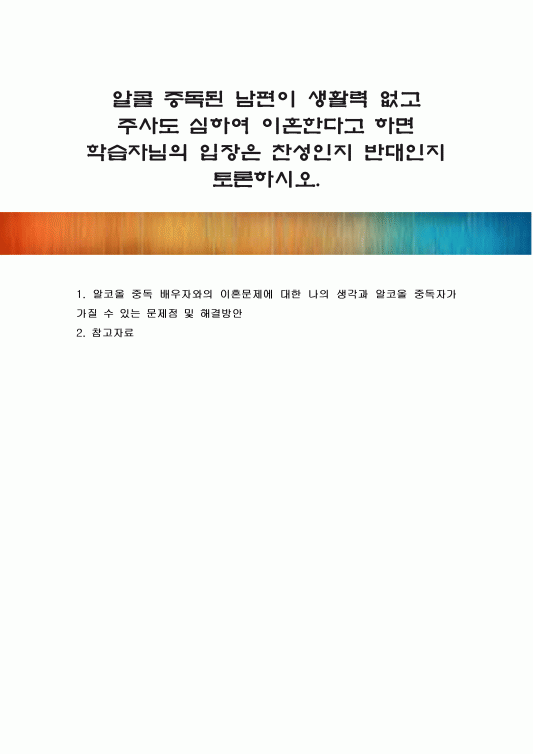 알콜 중독된 남편이 생활력 없고 주사도 심하여 이혼한다고 하면 학습자님의 입장은 찬성인지 반대인지 토론