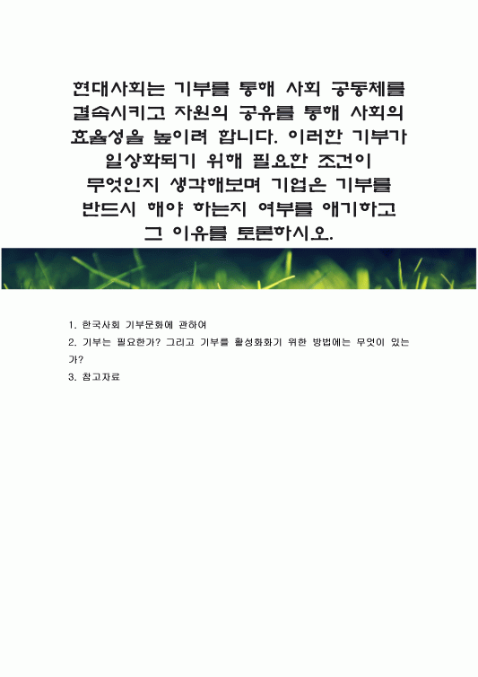 현대사회는 기부를 통해 사회 공동체를 결속시키고 자원의 공유를 통해 사회의 효율성을 높이려 합니다. 이러한 기부가 일상화되기 위해 필요한 조건이 무엇인지 생각해보며 기업은 기부를 반드시 해야 하는지 여부