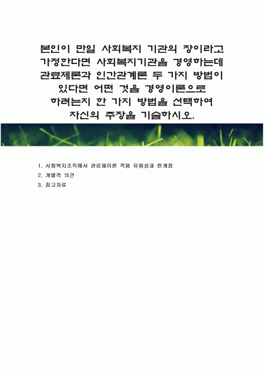 본인이 만일 사회복지 기관의 장이라고 가정한다면 사회복지기관을 경영하는데 관료제론과 인간관계론 두 가지 방법이 있다면 어떤 것을 경영이론으로 하려는지 한 가지 방법을 선택하여 자신의 주장을 기술하시오