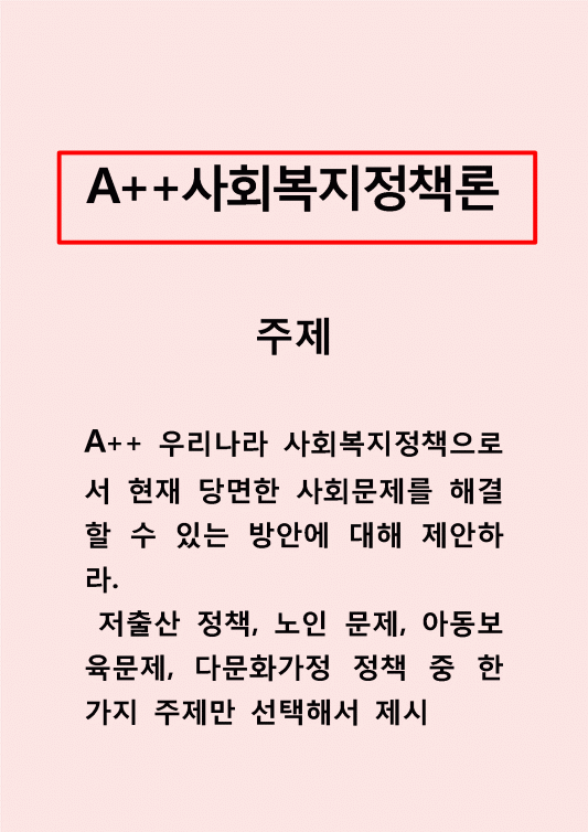 사회복지정책론-우리나라 사회복지정책으로서 현재 당면한 사회문제를 해결할 수 있는 방안에 대해 제안하라.(저출산 정책, 노인 문제, 아동보육문제, 다문화가정 정책 중 한가지 주제만 선택해서 제시)