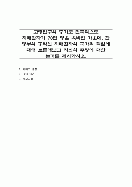 고령인구의 증가로 전국적으로 치매환자가 70만 명을 육박한 가운데, 한 정부의 공약인 치매환자의 국가적 책임에 대해 토론해보고 자신의 주장에 대한 논거를 제시하시오