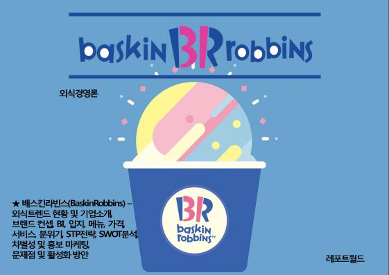★ 배스킨라빈스(BaskinRobbins) - 외식경영론, 외식트렌드 현황 및 기업소개, 브랜드 컨셉, BI, 입지, 메뉴, 가격, 서비스, 분위기, STP전략, SWOT분석, 차별성 및 홍보 마케팅, 문제점 및 활성화 방안