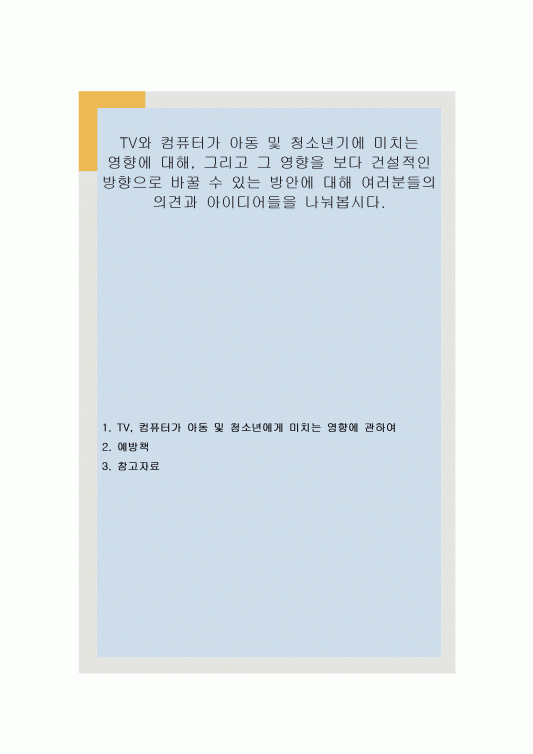 TV와 컴퓨터가 아동 및 청소년기에 미치는 영향에 대해, 그리고 그 영향을 보다 건설적인 방향으로 바꿀 수 있는 방안에 대해 여러분들의 의견과 아이디어들을 나눠봅시다