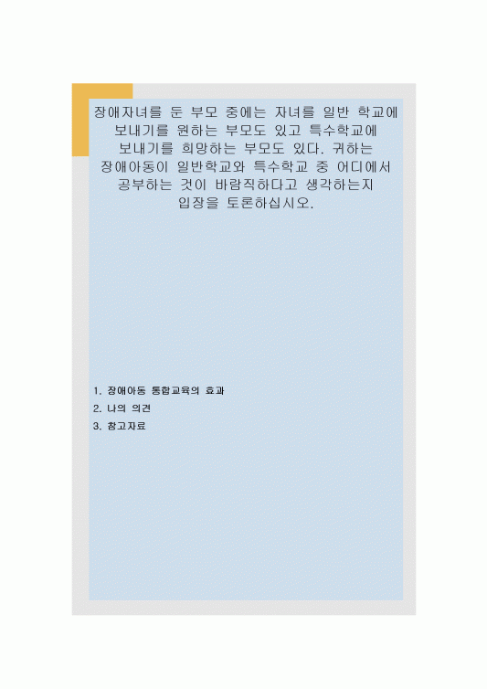 장애자녀를 둔 부모 중에는 자녀를 일반 학교에 보내기를 원하는 부모도 있고 특수학교에 보내기를 희망하는 부모도 있다. 귀하는 장애아동이 일반학교와 특수학교 중 어디에서 공부하는 것이 바람직하다고 생각하는