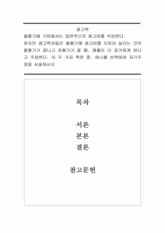 광고학)불황기에 기업에서는 일반적으로 광고비를 삭감한다. 하지만 광고학자들은 불황기에 광고비를 오히려 늘리는 것이 불황기가 끝나고 호황기가 올 때,매출이 더 증가하게 된다고 주장한다. 이 두 가지 측면 중,