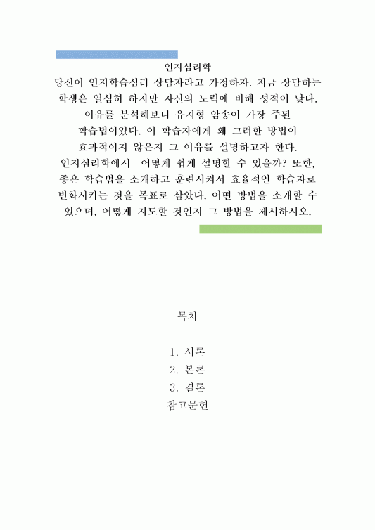 인지심리학)여러분이 인지학습심리 상담자라고 가정하자.인지심리학에서 배운 내용을 어떻게 쉽게 설명할 수 있을까 또한, 좋은 학습법을 소개하고 훈련시켜서 효율적인 학습자로 변화시키는 것을 목표로 삼았다. 어