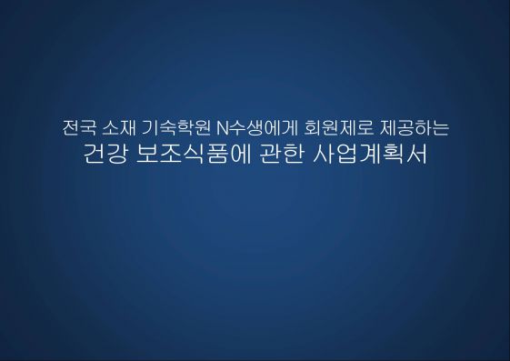 [비즈니스/경제] 전국 소재 기숙학원 N수생에게 회원제로 제공하는 건강 보조식품에 관한 사업계획서
