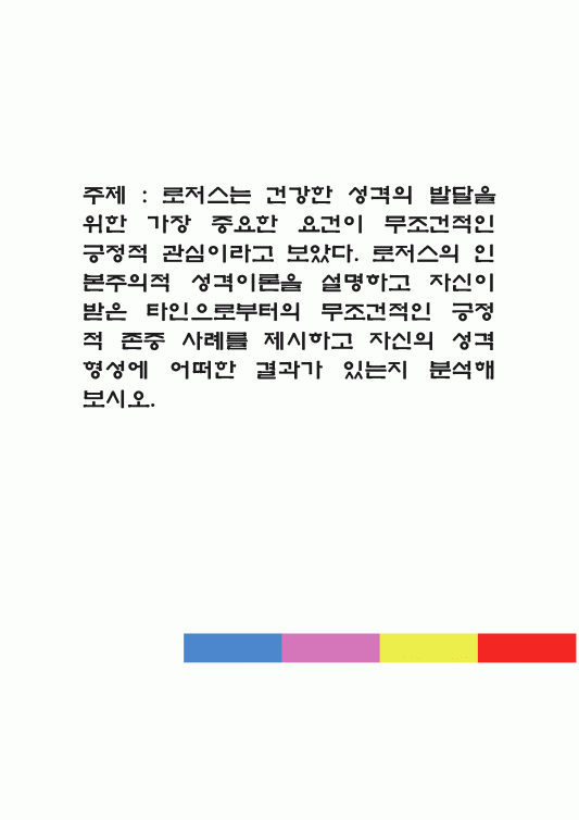 로저스는 건강한 성격의 발달을 위한 가장 중요한 요건이 무조건적인 긍정적 관심이라고 보았다. 로저스의 인본주의적 성격이론을 설명하고 자신이 받은 타인으로부터의 무조건적인 긍정적 존중 사례를 제시하고 자