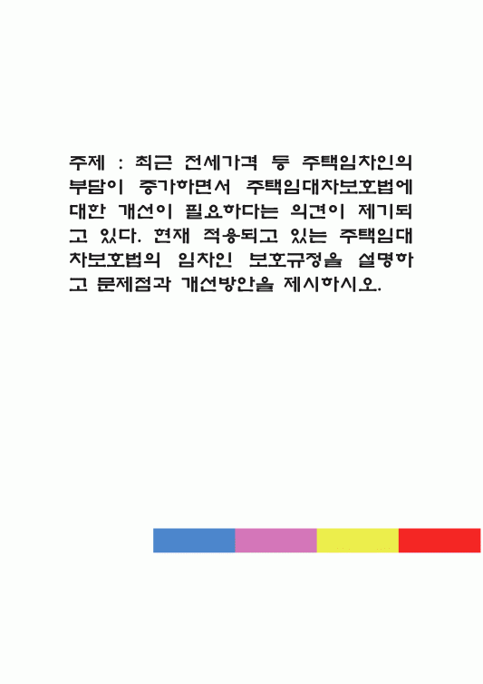 최근 전세가격 등 주택임차인의 부담이 증가하면서 주택임대차보호법에 대한 개선이 필요하다는 의견이 제기되고 있다. 현재 적용되고 있는 주택임대차보호법의 임차인 보호규정을 설명하고 문제점과 개선방안을 제