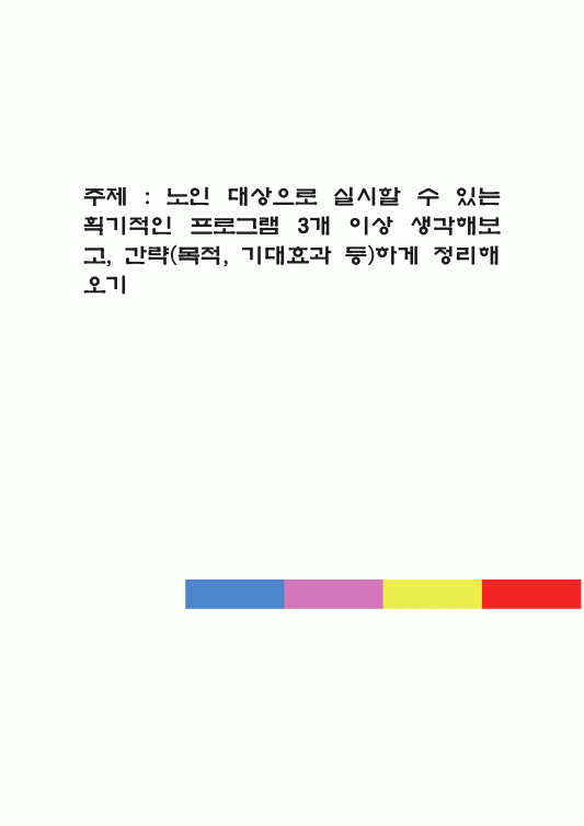 노인 대상으로 실시할 수 있는 획기적인 프로그램 3개 이상 생각해보고, 간략(목적, 기대효과 등)하게 정리해오기