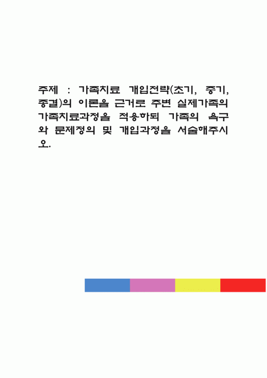 가족치료 개입전략(초기, 중기, 종결)의 이론을 근거로 주변 실제가족의 가족치료과정을 적용하되 가족의 욕구와 문제정의 및 개입과정을 서술해주시오