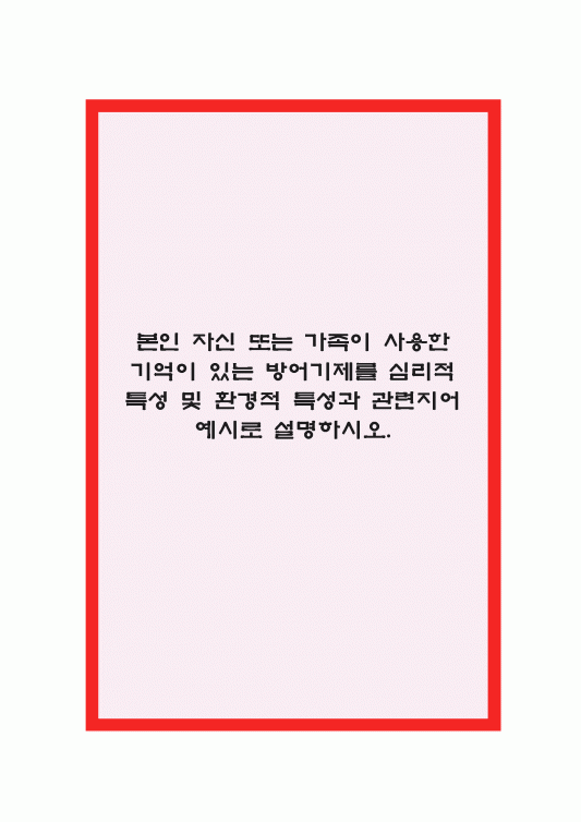 본인 자신 또는 가족이 사용한 기억이 있는 방어기제를 심리적 특성 및 환경적 특성과 관련지어 예시로 설명하시오