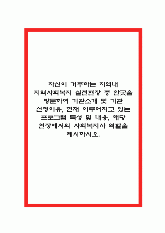 자신이 거주하는 지역내 지역사회복지 실천현장 중 한곳을 방문하여 기관소개 및 기관 선정이유 현재 이루어지고 있는 프로그램 특성 및 내용 해당 현장에서의 사회복지사 역할을 제시하시오