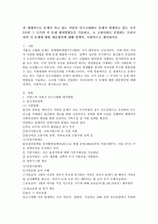 전 세계적으로 문제가 되고 있는 저출산 인구고령화로 문제가 발생되고 있는 국가 3곳과 그 국가의 이 문제 대처방법들을 기술하고 초 고령사회로 진입하는 우리나라의 이 문제에 대한