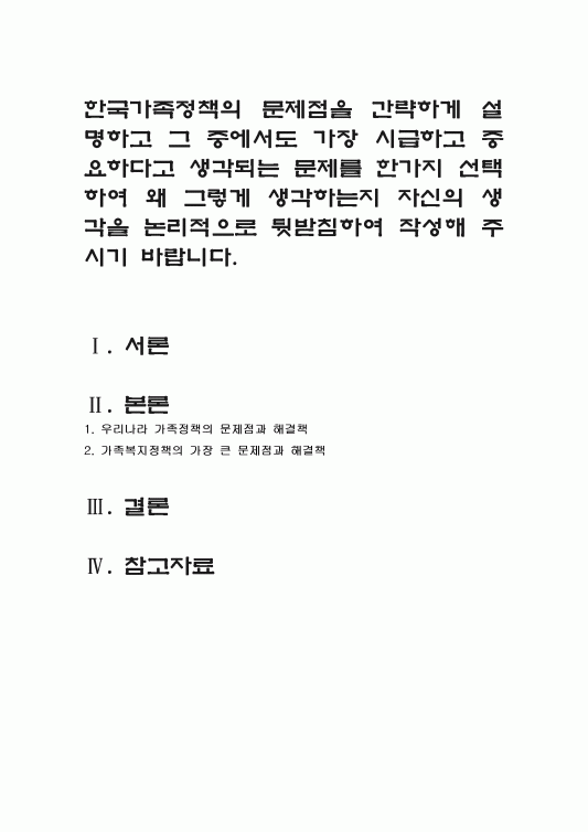한국가족정책의 문제점을 간략하게 설명하고 그 중에서도 가장 시급하고 중요하다고 생각되는 문제를 한가지 선택하여 왜 그렇게 생각하는지 자신의 생각을 논리적으로 뒷받침하여 작성해 주시기 바랍니다