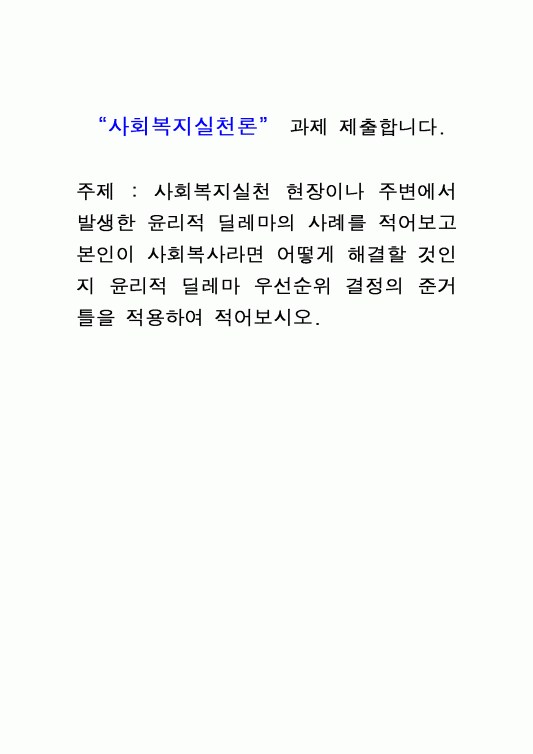 사회복지실천 현장이나 주변에서 발생한 윤리적 딜레마의 사례를 적어보고 본인이 사회복사라면 어떻게 해결할 것인지 윤리적 딜레마 우선순위 결정의 준거 틀을 적용