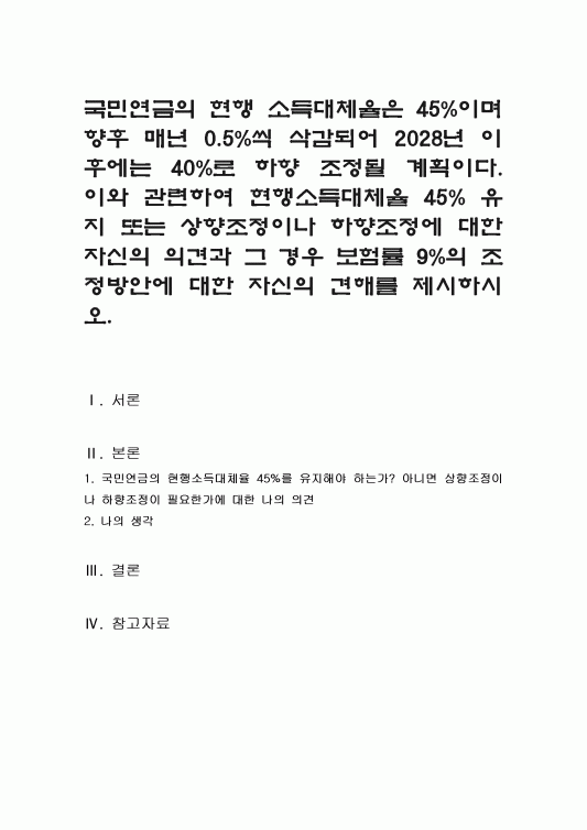 국민연금의 현행 소득대체율은 45%이며 향후 매년 05%씩 삭감되어 2028년 이후에는 40%로 하향 조정될 계획이다 이와 관련하여 현행소득대체율 45% 유지 또는 상향조정이나 하향조정에 대한 자신의 의견과 그 경우