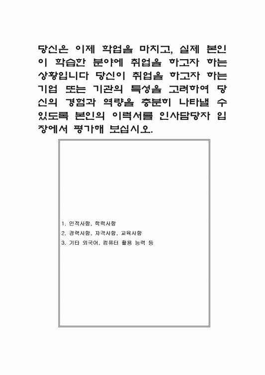 당신은 이제 학업을 마치고 실제 본인이 학습한 분야에 취업을 하고자 하는 상황입니다 당신이 취업을 하고자 하는 기업 또는 기관의 특성을 고려하여 당신의 경험과 역량을 충분히 나타낼 수 있도록 본인의 이력서