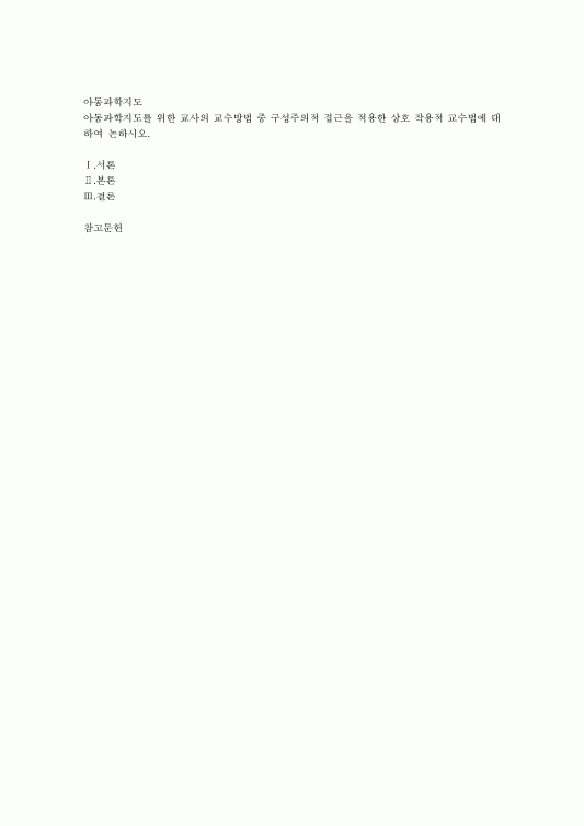 아동과학지도)아동과학지도를 위한 교사의 교수방법 중 구성주의적 접근을 적용한 상호 작용적 교수법에 대하여 논하시오
