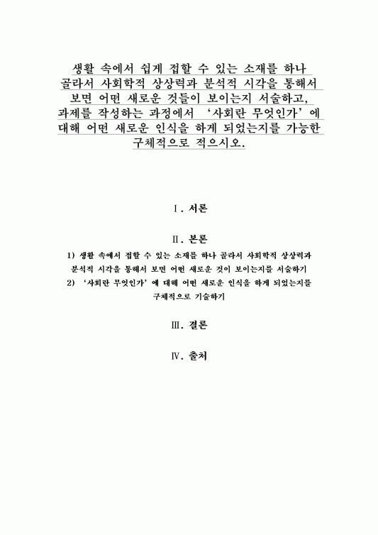 생활 속에서 쉽게 접할 수 있는 소재를 하나 골라서 사회학적 상상력과 분석적 시각을 통해서 보면 어떤 새로운 것들이 보이는지 서술하고 과제를 작성하는 과정에서 ‘사회란 무엇인가’에 대해 어떤 새로운 인식을