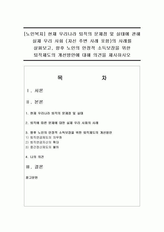 [노인복지] 현재 우리나라 퇴직의 문제점 및 실태에 관해 실제 우리 사회 (자신 주변 사례 포함)의 사례를 살펴보고 향후 노인의 안정적 소득보장을 위한 퇴직제도의 개선방안에 대해